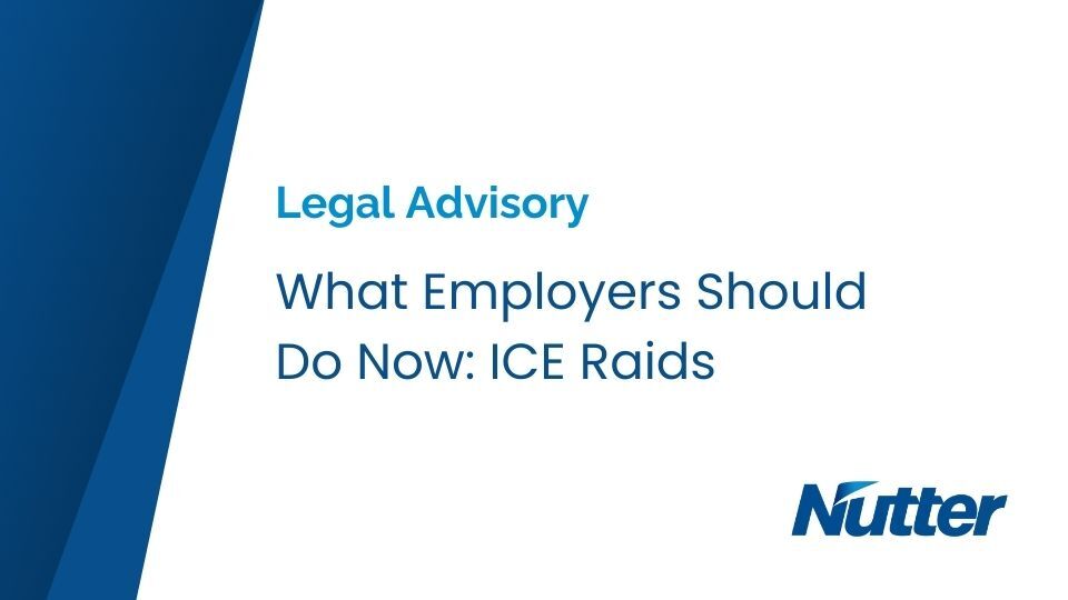 What Employers Should Do Now: ICE Raids: Nutter McClennen & Fish Law Firm